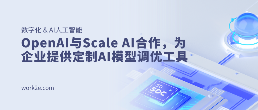 OpenAI与Scale AI合作，为企业提供定制AI模型调优工具 - work2e企业数字化，AI人工智能产品和解决方案