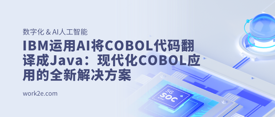 IBM运用AI将COBOL代码翻译成Java：现代化COBOL应用的全新解决方案 - work2e企业数字化，AI人工智能产品和解决方案